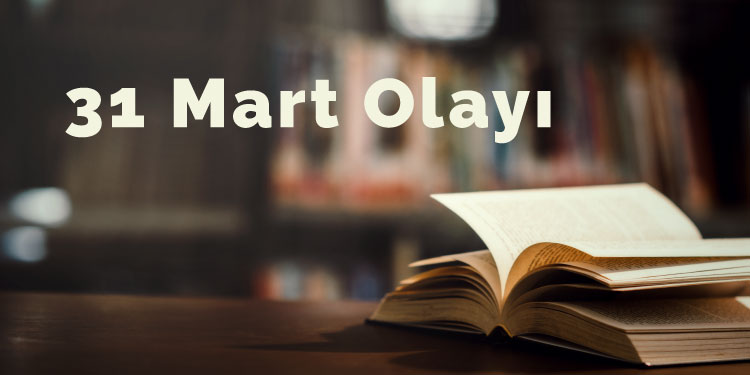 31 Mart olayı kısaca nedir, 31 mart vakası ve isyanı olarak geçen olay özet